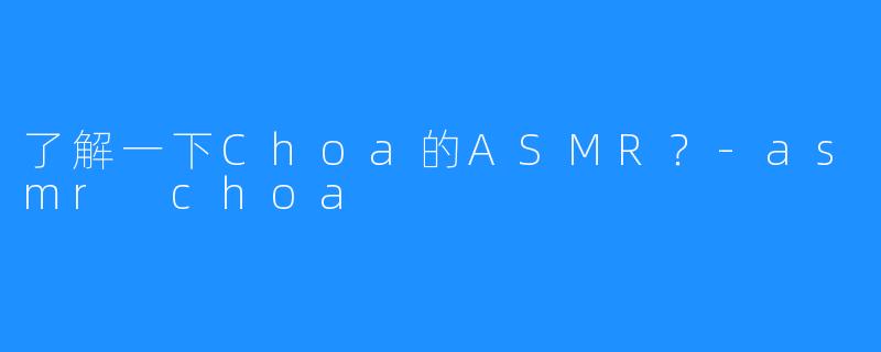 了解一下Choa的ASMR？ - asmr