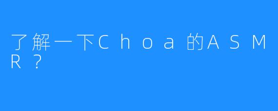 了解一下Choa的ASMR？ - asmr