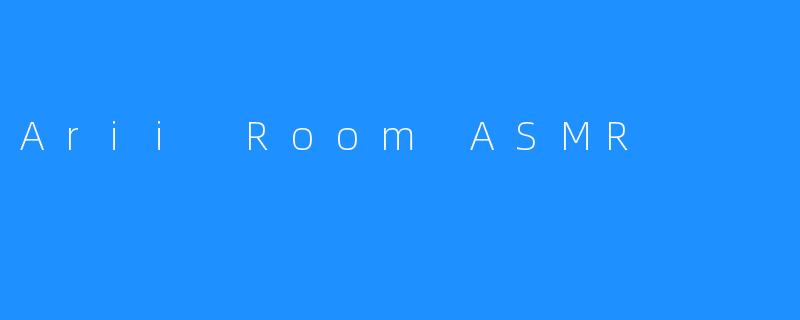 Arii Room ASMR：一种新颖的舒缓放松的方式 - asmr