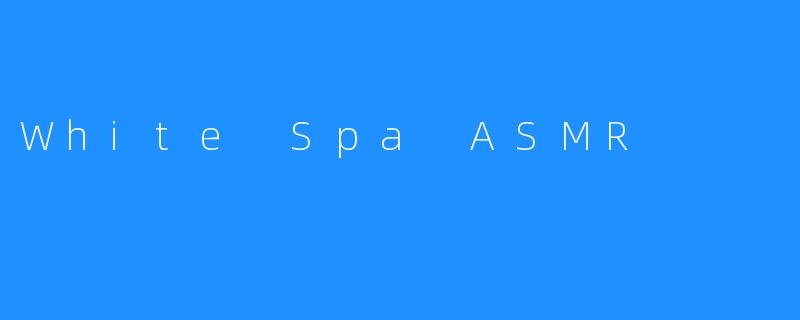 沉浸在“White Spa ASMR”中的宁静体验 - asmr